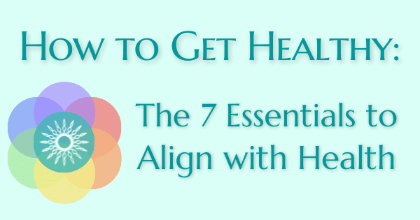 How to Get Healthy? The 7 Essentials to Align with HEALTH ⋆ Now Healing